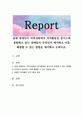 실제 장애인이 지역사회에서 여가활동을 즐기는데 경험하고 있는 장애물이 무엇인지 제시하고 이를 해결할 수 있는 방법을 제시하고 논하시오-1페이지