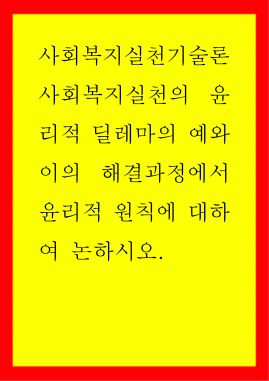 사회복지실천기술론 ) 사회복지실천의 윤리적 딜레마의 예와 이의 해결과정에서 윤리적 원칙에 대하여 논하시오-1페이지