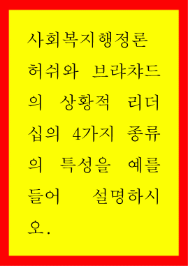 사회복지행정론 ) 허쉬와 브랴챠드의 상황적 리더십의 4가지 종류의 특성을 예를 들어 설명하시오-1페이지