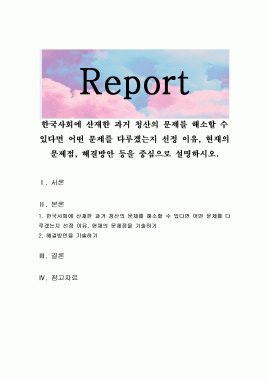 한국사회에 산재한 과거 청산의 문제를 해소할 수 있다면 어떤 문제를 다루겠는지 선정 이유, 현재의 문제점, 해결방안 등을 중심으로 설명하시오-1페이지