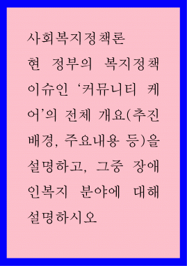 사회복지정책론 ) 현 정부의 복지정책 이슈인 ‘커뮤니티 케어’의 전체 개요(추진배경, 주요내용 등)을 설명하고, 그중 장애인복지 분야에 대해 설명하시오-1페이지