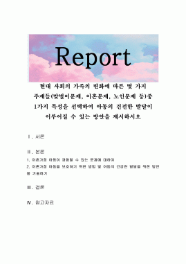 현대 사회의 가족의 변화에 따른 몇 가지 주제들(맞벌이문제, 이혼문제, 노인문제 등)중 1가지 특성을 선택하여 아동의 건전한 발달이 이루어질 수 있는 방안을 제시하시오-1페이지