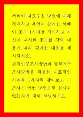 마케팅 ) 서베이 자료수집 방법에 대해 정리하고 본인이 참여한 서베이 조사 1가지를 제시, 질적연구조사방법과 양적연구조사방법을 적용한 대표적인 사례를 1가지씩-1페이지