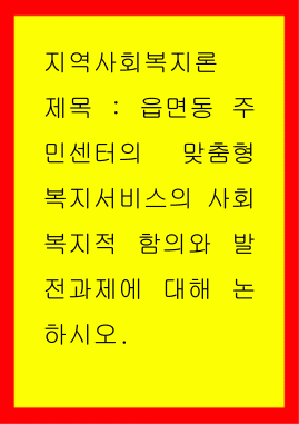 지역사회복지론 ) 읍면동 주민센터의 맞춤형 복지서비스의 사회복지적 함의와 발전과제에 대해 논하시오-1페이지