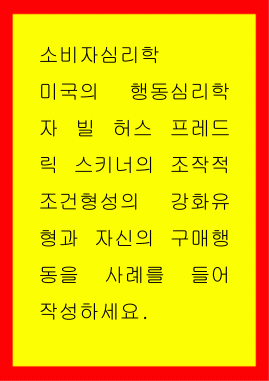 소비자심리학 ) 미국의 행동심리학자 빌 허스 프레드릭 스키너의 조작적 조건형성의 강화유형과 자신의 구매행동을 사례를 들어 작성하세요-1페이지