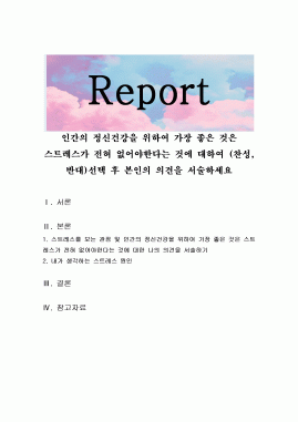 인간의 정신건강을 위하여 가장 좋은 것은 스트레스가 전혀 없어야한다는 것에 대하여 (찬성, 반대)선택 후 본인의 의견을 서술하세요-1페이지