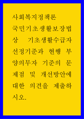 사회복지정책론 ) 국민기초생활보장법상 기초생활수급자 선정기준과 현행 부양의무자 기준의 문제점 및 개선방안에 대한 의견을 제출하시오-1페이지