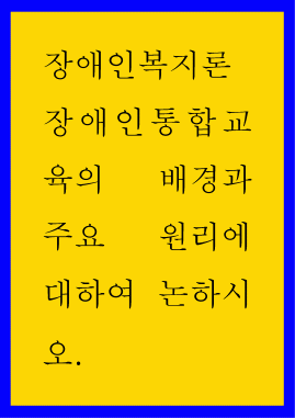 장애인복지론 ) 장애인통합교육의 배경과 주요 원리에 대하여 논하시오-1페이지