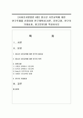 [사회조사방법론 A형] 청소년 시민교육에 대한 연구주제를 선정하여 연구계획서(서론, 문헌고찰, 연구의 기대효과, 참고문헌)를 작성하시오-1페이지