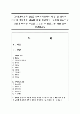 [유아과학교육 공통] 유아과학교육의 내용 중 과학적 태도와 과학과정 기술에 대해 설명하고, 놀이를 중심으로 어떻게 이러한 부분을 지도할 수 있을지를 예를 들어 설명하시오-1페이지