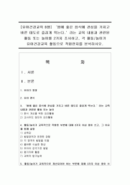 [유아건강교육 B형] ‘몸에 좋은 음식에 관심을 가지고 바른 태도로 즐겁게 먹는다.’라는 교육 내용과 관련된 활동 또는 놀이를 2가지 조사하고, 각 활동/놀이가 유아건강교육 활동으로 적합한지를 분석하시오.-1페이지