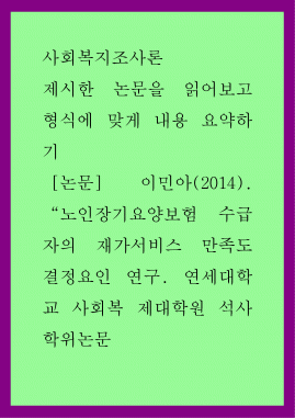 사회복지조사론 ) 제시한 논문을 읽어보고 형식에 맞게 내용 요약하기. 이민아(2014). “노인장기요양보험 수급자의 재가서비스 만족도 결정요인 연구. 연세대학교 사회복 제대학원 석사학위논문-1페이지