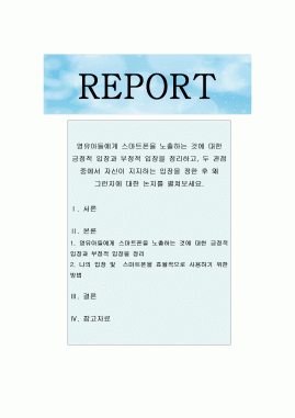 영유아들에게 스마트폰을 노출하는 것에 대한 긍정적 입장과 부정적 입장을 정리하고, 두 관점 중에서 자신이 지지하는 입장을 정한 후 왜 그런지에 대한 논지를 펼쳐보세요-1페이지