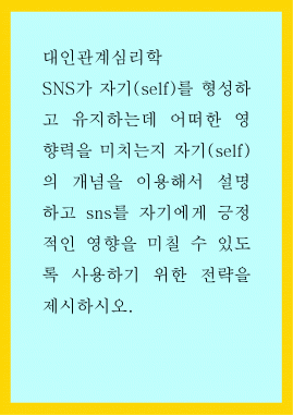 대인관계심리학 ) SNS가 자기(self)를 형성하고 유지하는데 어떠한 영향력을 미치는지 자기(self)의 개념을 이용해서 설명하고 sns를 자기에게 긍정적인 영향을 미칠 수 있도록 사용하기 위한 전략을 제시하시오-1페이지