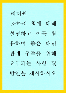 리더쉽 ) 조하리 창에 대해 설명하고 이를 활용하여 좋은 대인관계 구축을 위해 요구되는 사항 및 방안을 제시하시오-1페이지