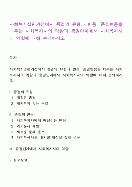 사회복지실천과정에서 종결의 유형과 반응, 종결반응을 다루는 사회복지사의 역할과 종결단계에서 사회복지사의 역할에 대해 논의하시오 종결의 유형 레포트-1페이지