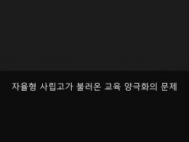 자율형사립고가불온문제,자사고의입학전형개선,혁신학교,공교의의정상화법,자율형사립고,자사고폐지논란,양국화현상-1페이지