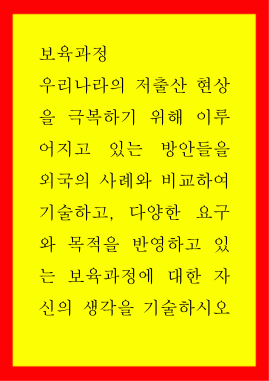 보육과정 ) 우리나라의 저출산 현상을 극복하기 위해 이루어지고 있는 방안들을 외국의 사례와 비교하여 기술하고, 다양한 요구와 목적을 반영하고 있는 보육과정에 대한 자신의 생각을 기술하시오-1페이지