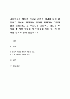 사회복지의 제도적 개념과 잔여적 개념에 대해 설명하고 자신이 지지하는 견해를 지지하는 이유와 함께 논하시오. 또 우리나라 사회복지 제도는 두 개념 중 어떤 개념이 더 가까운지 대해 자신의 견해를 근거와 함께 논술하시오.-1페이지