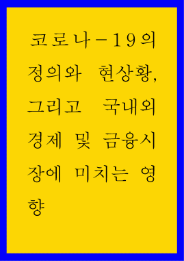 [사회과학] 경제학 ) 코로나-19의 정의와 현상황, 그리고 국내외 경제 및 금융시장에 미치는 영향-1페이지