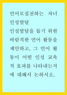 언어로실천하는 자녀인성발달 ) 인성발달을 돕기 위한 바람직한 언어 활동을 제안하고, 그 언어 활동이 어떤 인성 교육적 효과를 나타내는지에 대해서 논하시오-1페이지