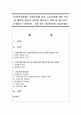 [사회복지법제] 사회복지에 있어 수급권자에 대한 보호 및 제한이 필요한 이유를 제시하고 현행 법 제도상의 문제점은 무엇이며, 그에 따른 개선방안을 서술하세요-1페이지