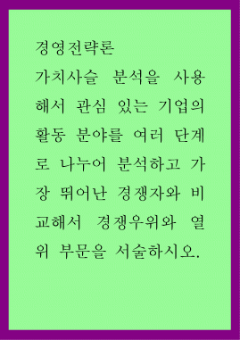 경영전략론 ) 가치사슬 분석을 사용해서 관심 있는 기업의 활동분야를 여러 단계로 나누어 분석하고 가장 뛰어난 경쟁자와 비교해서 경쟁우위와 열위 부문을 서술하시오-1페이지