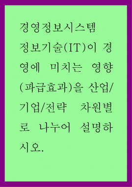 경영정보시스템 ) 정보기술(IT)이 경영에 미치는 영향(파급효과)을 산업기업전략 차원별로 나누어 설명하시오-1페이지