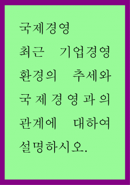 국제경영 ) 최근 기업경영환경의 추세와 국제경영과의 관계에 대하여 설명하시오-1페이지