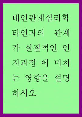 대인관계심리학 ) 타인과의 관계가 실질적인 인지과정 에 미치는 영향을 설명하시오-1페이지