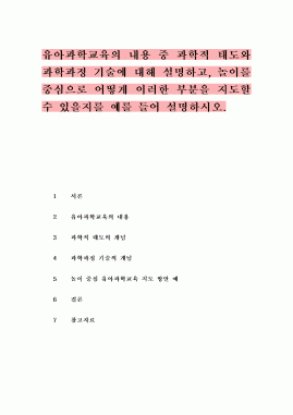 유아과학교육의 내용 중 과학적 태도와 과학과정 기술에 대해 설명하고, 놀이를 중심으로 어떻게 이러한 부분을 지도할 수 있을지를 예를 들어 설명하시오.-1페이지