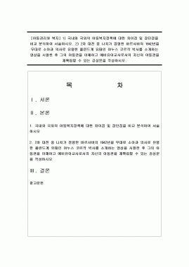 [아동권리와 복지] 1) 국내와 국외의 아동복지정책에 대한 차이점 및 장단점을 비교 분석하여 서술하시오. 2) 2차 대전 중 나치가 점령한 바르샤바의 1942년을 무대로 소아과 의사로 유명한 폴란드계 유태인 야누스 코르작 박사를 소개하는 영상을 시청한 후 그의 아동관을 이해하고 예비유아교사로서의 자신의 아동관을 재확립할 수 있는 감상문을 작성하시오-1페이지