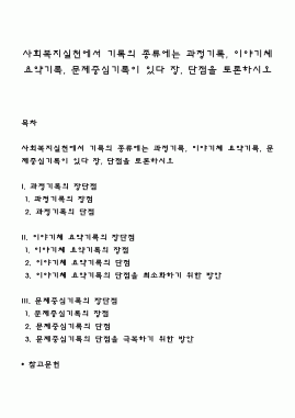 사회복지실천에서 기록의 종류에는 과정기록, 이야기체 요약기록, 문제중심기록이 있다 장, 단점을 토론하시오-1페이지