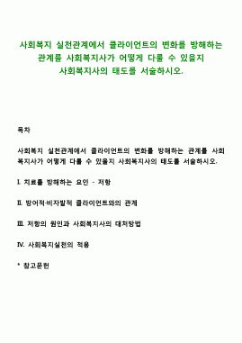 사회복지 실천관계에서 클라이언트의 변화를 방해하는 관계를 사회복지사가 어떻게 다룰 수 있을지 사회복지사의 태도를 서술하시오-1페이지