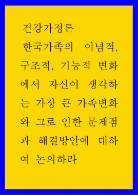 [사이버대학] 한국가족의 이념적, 구조적, 기능적 변화에서 자신이 생각하는 가장 큰 가족변화와 그로 인한 문제점과 해결방안에 대하여 논의하라-1페이지