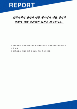 한국사회의 변화에 따른 청소년에 대한 인식의 변화에 대해 창의적인 의견을 제시하시오-1페이지