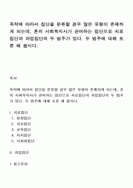 목적에 따라서 집단을 분류할 경우 많은 유형이 존재하게 되는데, 흔히 사회복지사가 관여하는 집단으로 치료집단과 과업집단의 두 범주가 있다-1페이지