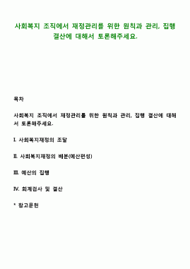 사회복지 조직에서 재정관리를 위한 원칙과 관리, 집행 결산에 대해서 토론해주세요-1페이지