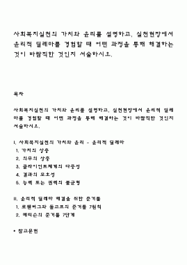 사회복지실천의 가치와 윤리를 설명하고, 실천현장에서 윤리적 딜레마를 경험할 때 어떤 과정을 통해 해결하는 것이 바람직한 것인지 서술하시오-1페이지