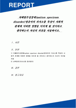 자폐범주성장애(autism spectrum disorder)영유아의 의사소통 특성이 사회적 관계에 어떠한 영향을 미치게 될 것이라고 생각하는지 자신의 의견을 서술하시오-1페이지