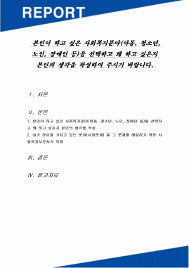 본인이 하고 싶은 사회복지분야(아동, 청소년, 노인, 장애인 등)을 선택하고 왜 하고 싶은지 본인의 생각을 작성하여 주시기 바랍니다-1페이지