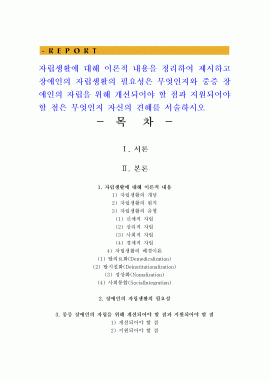 자립생활에 대해 이론적 내용을 정리하여 제시하고 장애인의 자립생활의 필요성은 무엇인지와 중증 장애인의 자립을 위해 개선되어야 할 점과 지원되어야 할 점은 무엇인지 자신의 견해를 서술하시오-1페이지