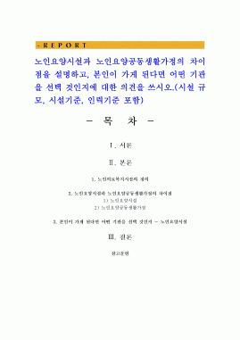 노인요양시설과 노인요양공동생활가정의 차이점을 설명하고, 본인이 가게 된다면 어떤 기관을 선택 것인지에 대한 의견을 쓰시오.(시설 규모, 시설기준, 인력기준 포함)-1페이지