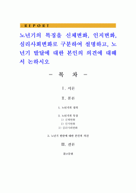 노년기의 특징을 신체변화, 인지변화, 심리사회변화로 구분하여 설명하고, 노년기 발달에 대한 본인의 의견에 대해서 논하시오-1페이지