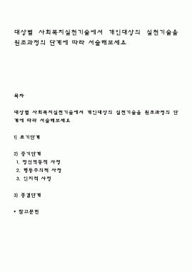 대상별 사회복지실천기술에서 개인대상의 실천기술을 원조과정의 단계에 따라 서술 해보세요-1페이지