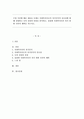 수업 시간에 배운 내용을 토대로 사회복지사로의 자기인식의 중요성에 대해 설명하고 나의 강점과 단점을 분석하고, 훌륭한 사회복지사가 되기 위한 나만의 계획을 적으시오.-1페이지