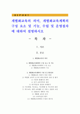 개별화교육의 의미, 개별화교육계획의 구성 요소 및 기능, 수립 및 운영절차에 대하여 설명하시오-1페이지