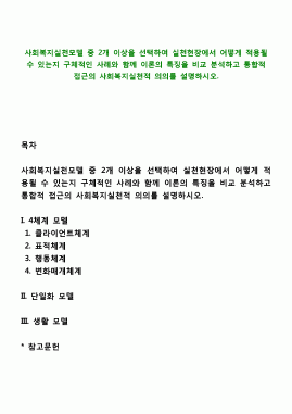 사회복지실천모델 중 2개 이상을 선택하여 실천현장에서 어떻게 적용될 수 있는지 구체적인 사례와 함께 이론의 특징을 비교 분석하고 통합적 접근의 사회복지실천적 의의를 설명하시오-1페이지