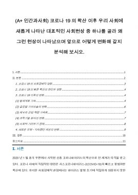 (A+ 인간과사회) 코로나 19의 확산 이후 우리 사회에 새롭게 나타난 대표적인 사회현상 중 하나를 골라 왜 그런 현상이 나타났으며 앞으로 어떻게 변화해 갈지 분석해 보시오.-1페이지