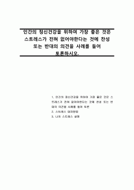 인간의 정신건강을 위하여 가장 좋은 것은 스트레스가 전혀 없어야한다는 것에 찬성 또는 반대의 의견을 사례를 들어 토론하시오-1페이지